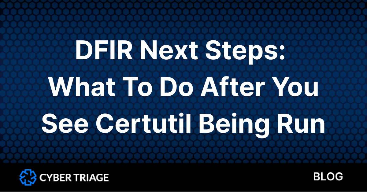DFIR Next Steps: What To Do After You Find a Suspicious Use Of certutil.exe - Cyber Triage